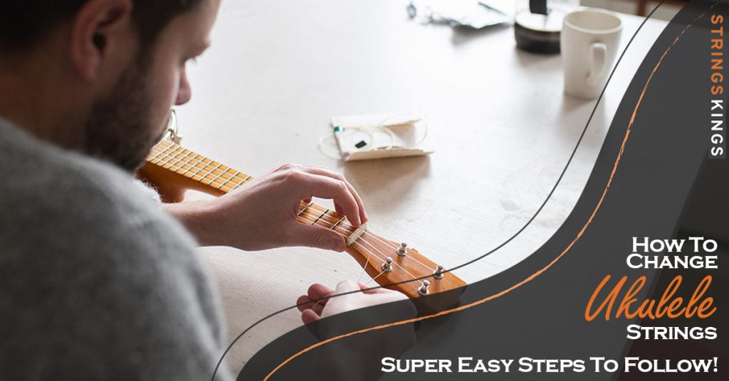 How To Change Ukulele Strings: Super Easy Steps To Follow! - Strings Kings